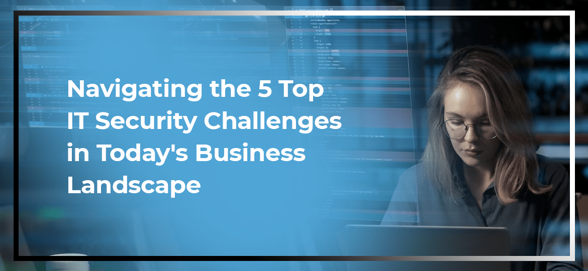 Navigating the 5 Top IT Security Challenges in Today's Business ...